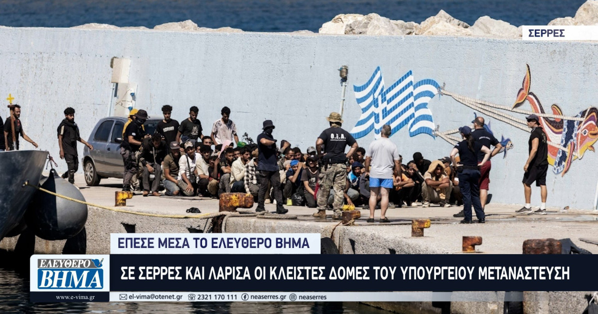 Σε Σέρρες και Λάρισα οι κλειστές δομές του Υπουργείου Μετανάστευσης ...